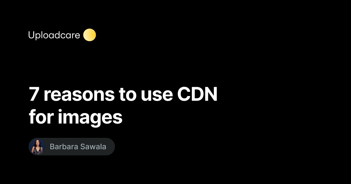 7 Reasons to Use CDN for Images | Uploadcare