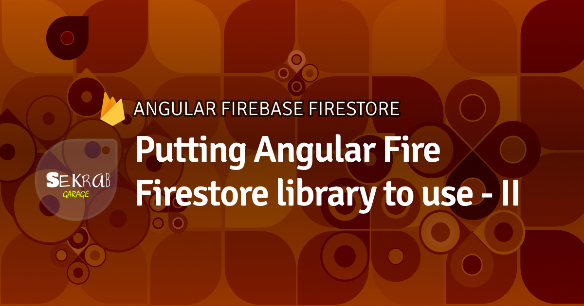 Putting Angular Fire Firestore library to use - II - Sekrab Garage